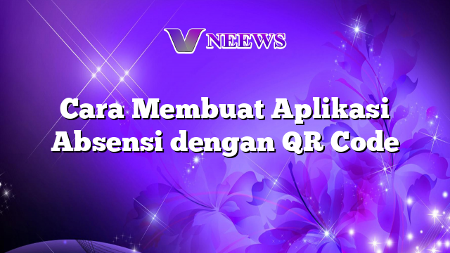 Cara Membuat Aplikasi Absensi dengan QR Code | Vneews Cara Membuat Aplikasi Absensi dengan QR Code | Vneews