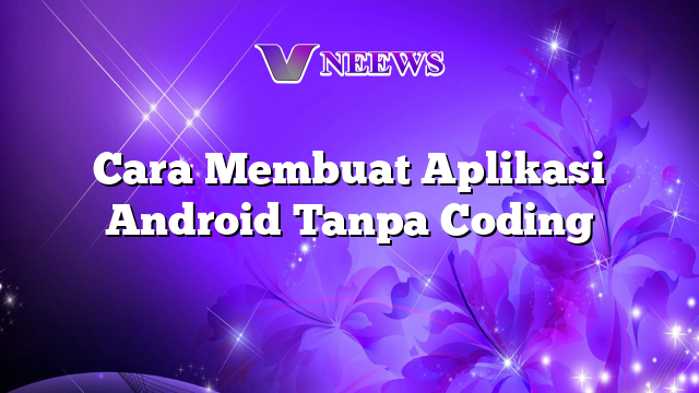 Cara Membuat Aplikasi Android Tanpa Coding | Vneews Cara Membuat Aplikasi Android Tanpa Coding | Vneews
